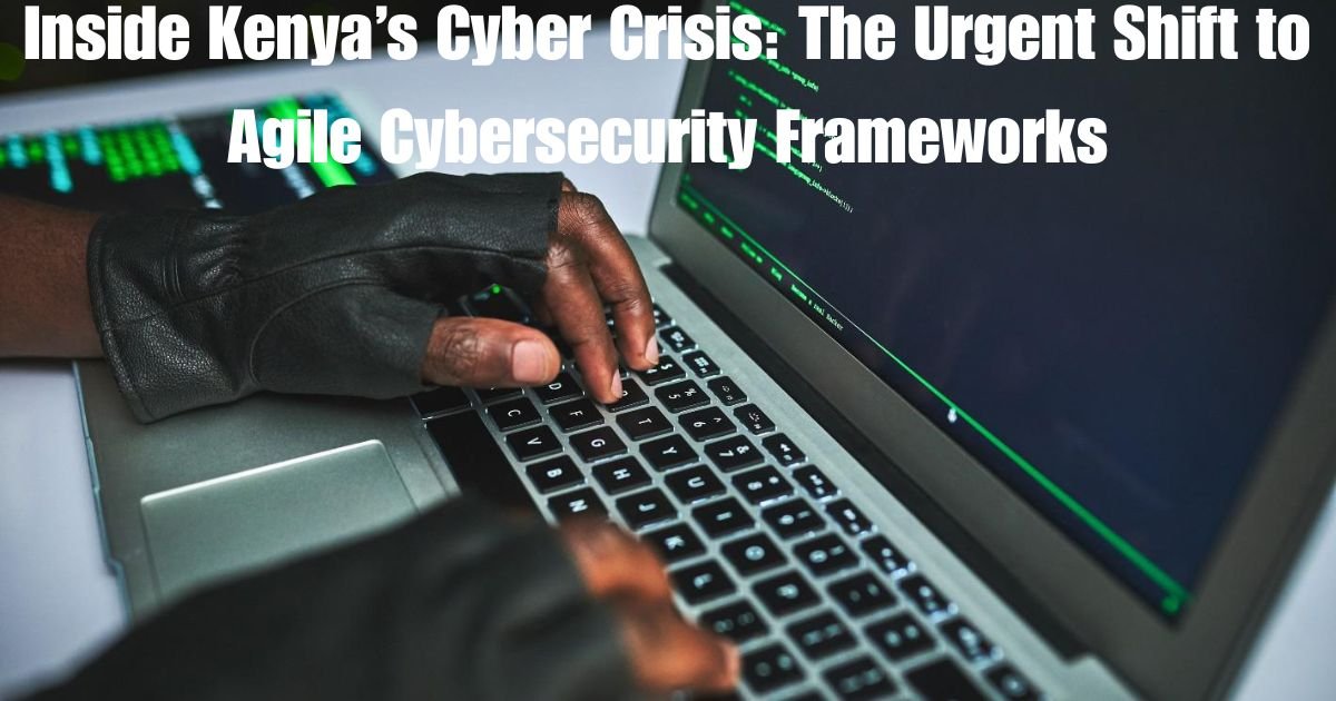 Inside Kenya’s Cyber Crisis: The Urgent Shift to Agile Cybersecurity ...